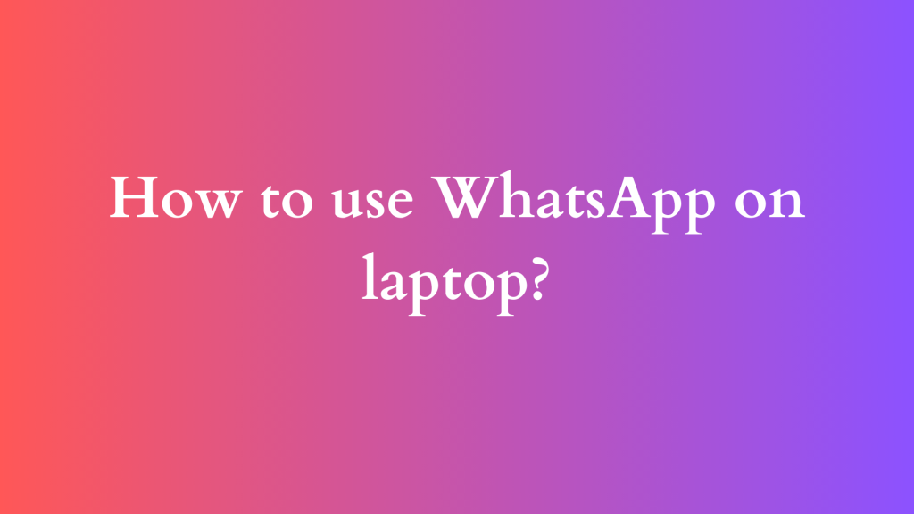 How to use WhatsApp on laptop - ILIPUTER